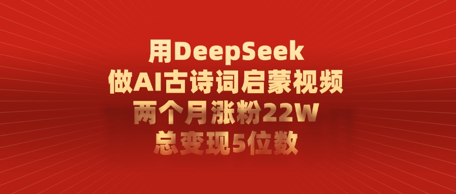 用DeepSeek做AI古诗词启蒙视频，总变现5位数，两个月涨粉22W – 极客搞钱